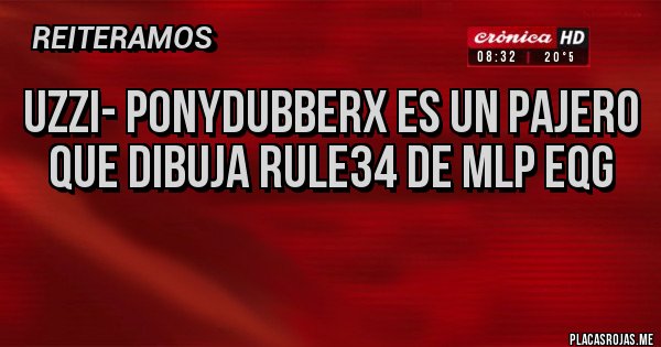 Uzzi- PonydubberX es un pajero que dibuja rule34 de MLP EQG - Placas Rojas