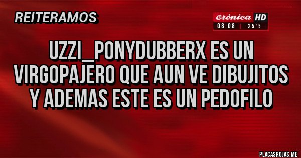 Uzzi_Ponydubberx es un virgopajero que aun ve dibujitos y ademas este ...