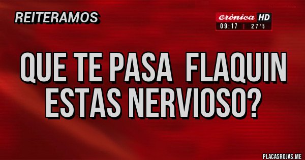 QUE TE PASA FLAQUIN ESTAS NERVIOSO? - Placas Rojas