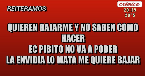 Quieren Bajarme Y No Saben Como Hacer Ec Pibito No Va A Poder La Envidia Lo Mata Me Quiere Bajar